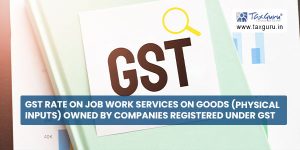 GST Rate on job work services on goods (physical inputs) owned by ...