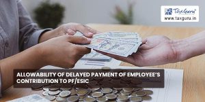 Allowability of delayed payment of employee’s contribution to PF/ESIC