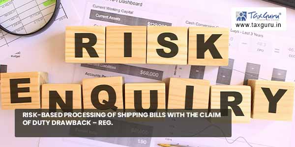 Risk-based processing of shipping bills with claim of duty drawback – Reg.