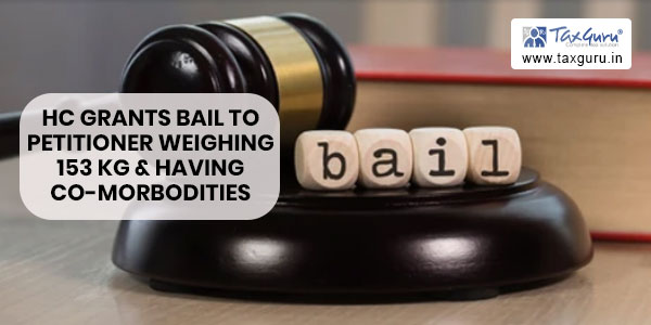 HC grants bail to petitioner weighing 153 Kg & having co-morbodities
