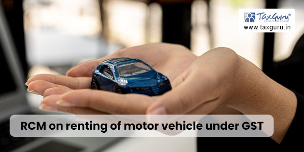 RCM on renting of motor vehicle under GST