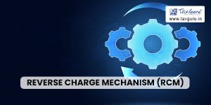 Understanding Reverse Charge Mechanism (RCM) Under GST
