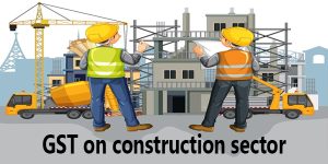 GST on construction sector: Rates, Relief and Challenges