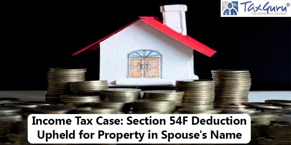 Income Tax Case: Section 54F Deduction Upheld for Property in Spouse’s Name