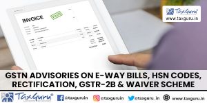 GSTN Advisories on E-Way Bills, HSN Codes, Rectification, GSTR-2B & Waiver Scheme