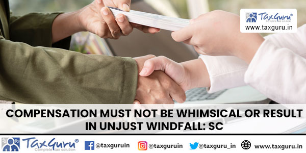 Compensation Must Not Be Whimsical or Result in Unjust Windfall: SC