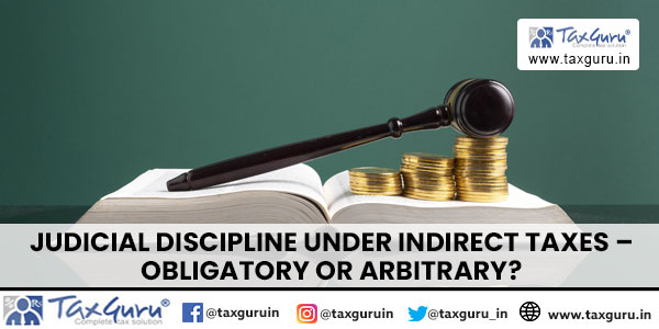 Judicial Discipline under Indirect Taxes – Obligatory or Arbitrary?