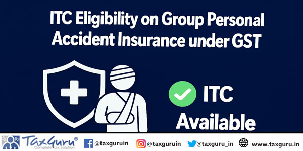 ITC eligibility on Group Personal Accident Insurance under GST