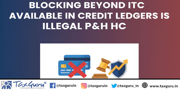 Blocking Beyond ITC Available in credit ledgers is Illegal P&H HC