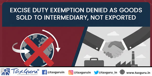 Excise Duty Exemption Denied as Goods Sold to Intermediary, Not Exported