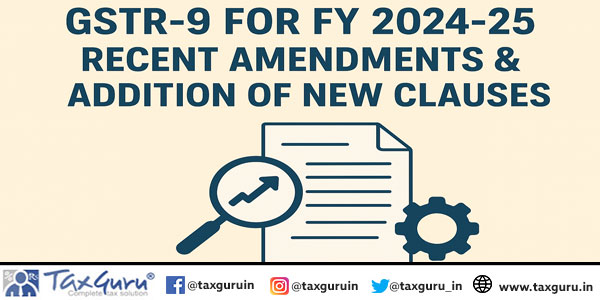 GSTR-9 for FY 2024-25 (Recent Amendments & Addition of New Clauses)