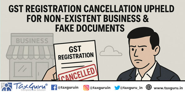 GST Registration Cancellation Upheld for Non-Existent Business & Fake ...
