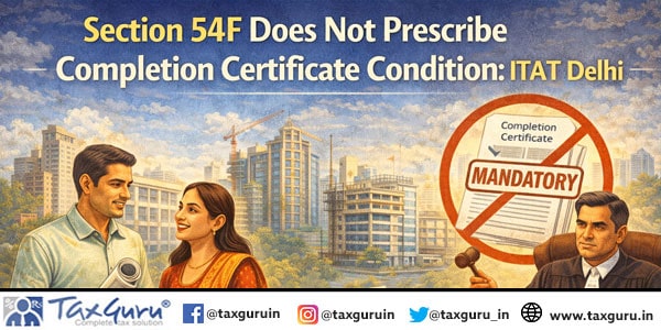 Section 54F Does Not Prescribe Completion Certificate Condition: ITAT Delhi