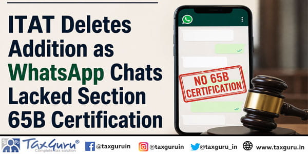 ITAT Deletes Addition as WhatsApp Chats Lacked Section 65B Certification