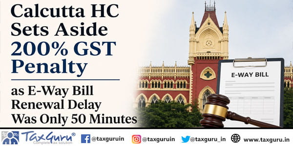 Calcutta HC Sets Aside 200% GST Penalty as E-Way Bill Renewal Delay Was ...