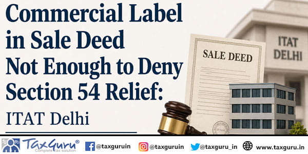 Commercial Label in Sale Deed Not Enough to Deny Section 54 Relief ...