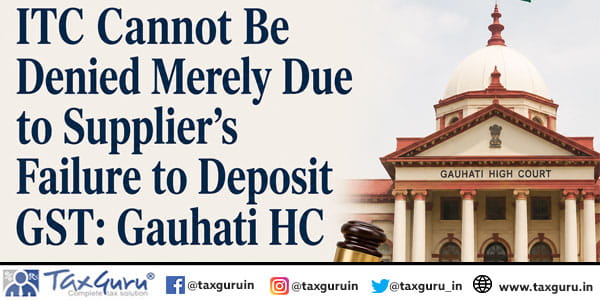 ITC Cannot Be Denied Merely Due to Supplier’s Failure to Deposit GST ...